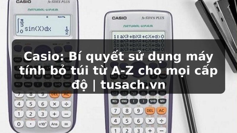 Casio: Bí quyết sử dụng máy tính bỏ túi từ A-Z cho mọi cấp độ | tusach.vn